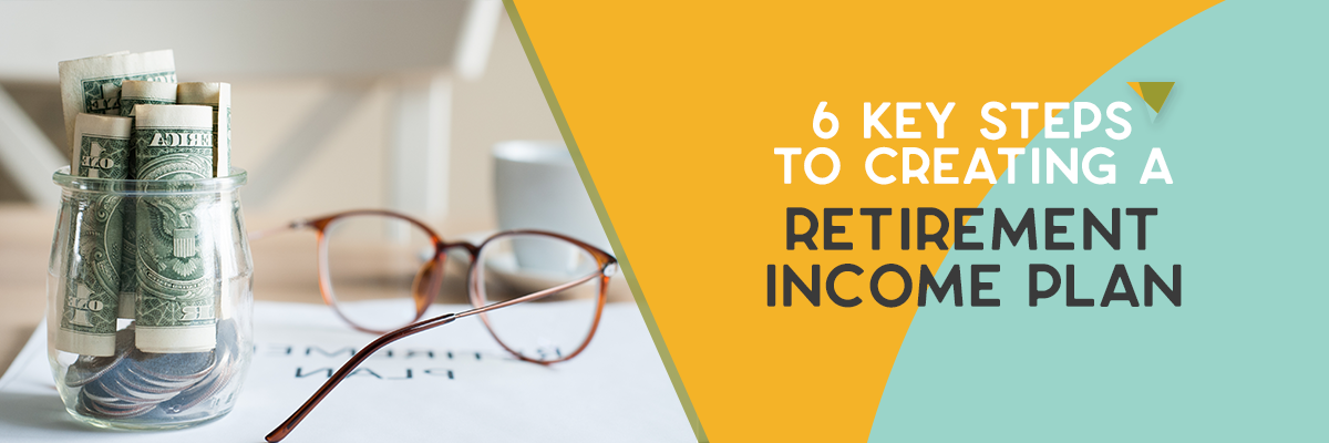 6 Key Steps to Creating a Retirement Income Plan