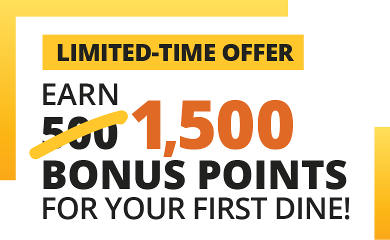LIMITED-TIME OFFER: EARN 1,500 BONUS POINTS FOR YOUR FIRST DINE!